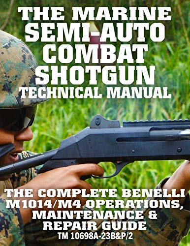 The Marine Semi-Auto Combat Shotgun Technical Manual: The Complete Benelli M1014/M4 Operations, Maintenance & Repair Guide - Full Size Edition (TM 10698A-23B&P/2) (Carlile Military Library)