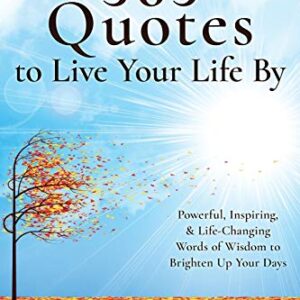 365 Quotes to Live Your Life By: Powerful, Inspiring, & Life-Changing Words of Wisdom to Brighten Up Your Days (Master Your Mind, Revolutionize Your Life Series)