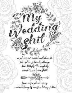 my wedding shit: a planner and notebook for plans, budgeting, checklists, thoughts, and random shit because planning a wedding is no fucking joke