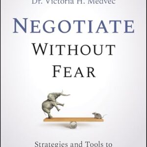 Negotiate Without Fear: Strategies and Tools to Maximize Your Outcomes