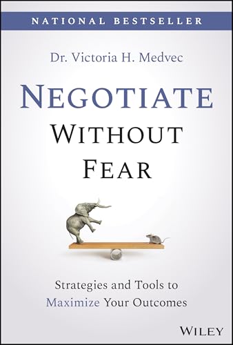 Negotiate Without Fear: Strategies and Tools to Maximize Your Outcomes