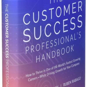 The Customer Success Professional's Handbook: How to Thrive in One of the World's Fastest Growing Careers--While Driving Growth For Your Company