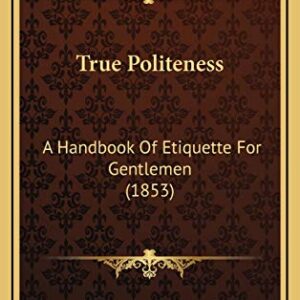 True Politeness: A Handbook Of Etiquette For Gentlemen (1853)