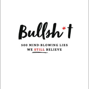 Bullsh*t: 500 Mind-Blowing Lies We Still Believe