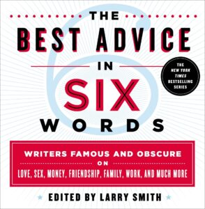 the best advice in six words: writers famous and obscure on love, sex, money, friendship, family, work, and much more (six-word memoir)