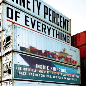 Ninety Percent of Everything: Inside Shipping, the Invisible Industry That Puts Clothes on Your Back, Gas in Your Car, and Food on Your Plate