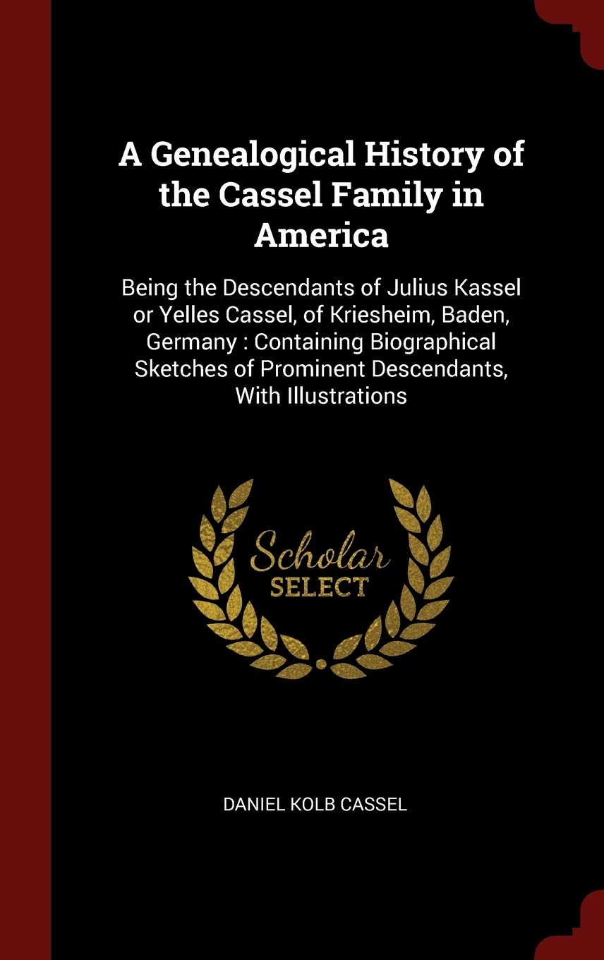 A Genealogical History of the Cassel Family in America: Being the Descendants of Julius Kassel or Yelles Cassel, of Kriesheim, Baden, Germany : ... of Prominent Descendants, With Illustrations