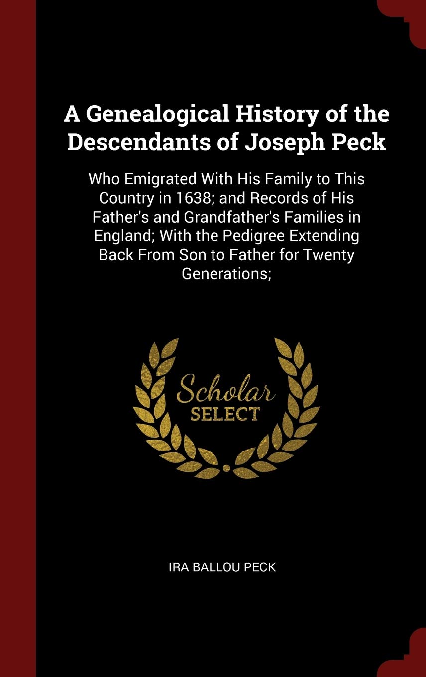 A Genealogical History of the Descendants of Joseph Peck: Who Emigrated With His Family to This Country in 1638; and Records of His Father's and ... From Son to Father for Twenty Generations;