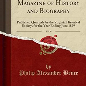 The Virginia Magazine of History and Biography, Vol. 6: Published Quarterly by the Virginia Historical Society, for the Year Ending June 1899 (Classic Reprint)