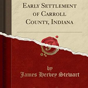 Recollections of the Early Settlement of Carroll County, Indiana (Classic Reprint)