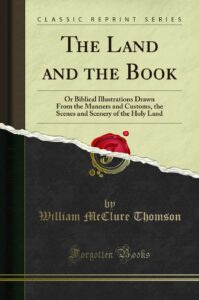 the land and the book: or biblical illustrations drawn from the manners and customs, the scenes and scenery of the holy land; southern palestine and jerusalem (classic reprint)