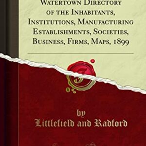 The Waltham and Watertown Directory of the Inhabitants, Institutions, Manufacturing Establishments, Societies, Business, Firms, Maps, 1899 (Classic Reprint)