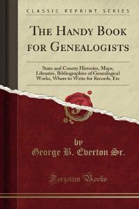 the handy book for genealogists (classic reprint): state and county histories, maps, libraries, bibliographies of genealogical works, where to write for records, etc