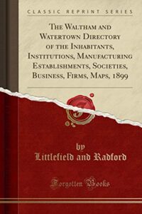 the waltham and watertown directory of the inhabitants, institutions, manufacturing establishments, societies, business, firms, maps, 1899 (classic reprint)