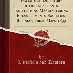 The Waltham and Watertown Directory of the Inhabitants, Institutions, Manufacturing Establishments, Societies, Business, Firms, Maps, 1899 (Classic Reprint)