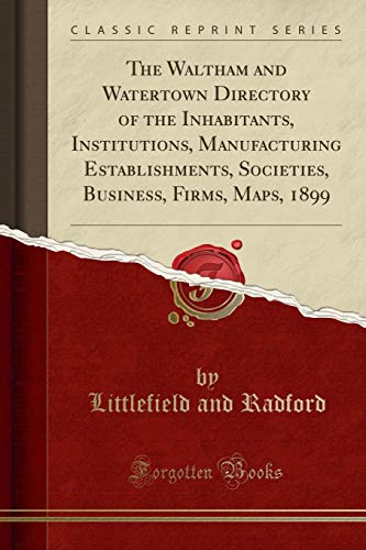 The Waltham and Watertown Directory of the Inhabitants, Institutions, Manufacturing Establishments, Societies, Business, Firms, Maps, 1899 (Classic Reprint)