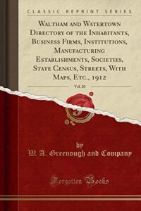 waltham and watertown directory of the inhabitants, business firms, institutions, manufacturing establishments, societies, state census, streets, with maps, etc., 1912, vol. 20 (classic reprint)