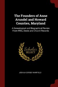 the founders of anne arundel and howard counties, maryland: a genealogical and biographical review from wills, deeds and church records