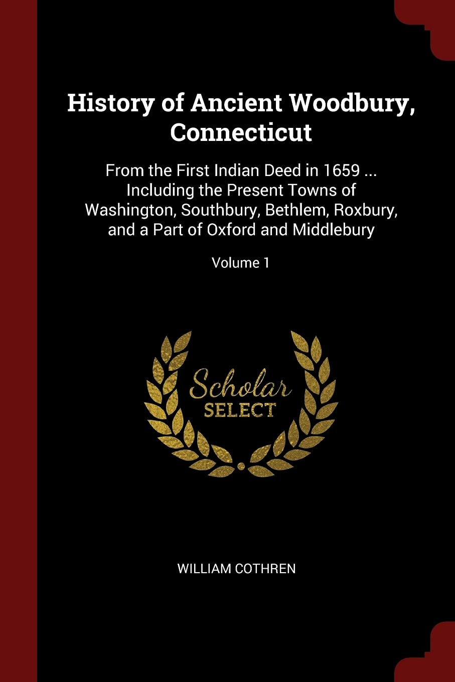 History of Ancient Woodbury, Connecticut: From the First Indian Deed in 1659 ... Including the Present Towns of Washington, Southbury, Bethlem, Roxbury, and a Part of Oxford and Middlebury; Volume 1