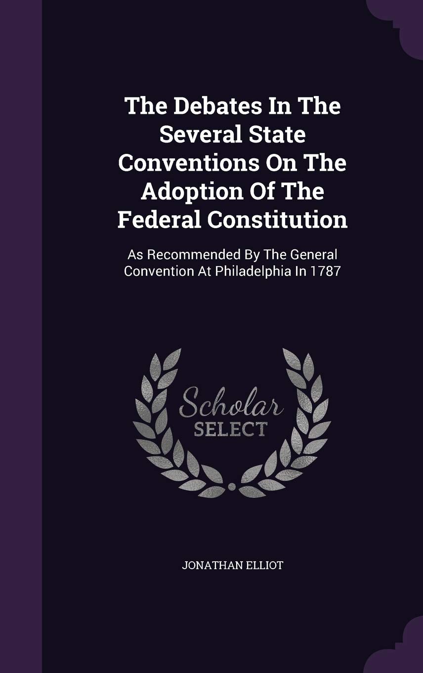 The Debates in the Several State Conventions on the Adoption of the Federal Constitution: As Recommended by the General Convention at Philadelphia in 1787