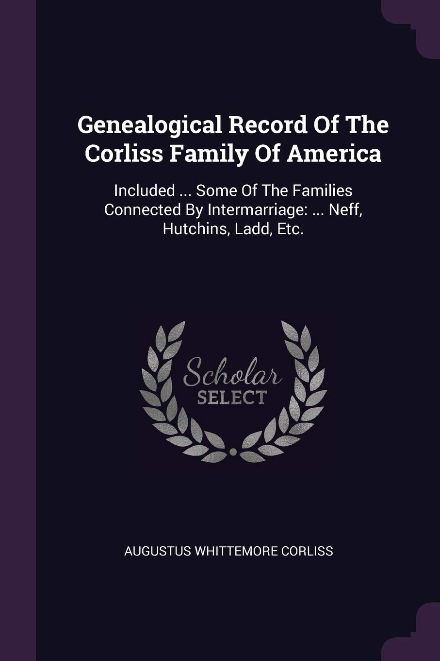 Genealogical Record Of The Corliss Family Of America: Included ... Some Of The Families Connected By Intermarriage: ... Neff, Hutchins, Ladd, Etc.