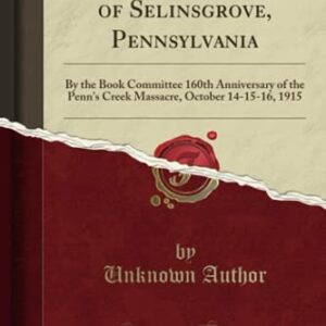 Souvenir Book of Selinsgrove, Pennsylvania (Classic Reprint): By the Book Committee 160th Anniversary of the Penn's Creek Massacre, October 14-15-16, 1915