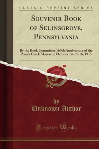 Souvenir Book of Selinsgrove, Pennsylvania (Classic Reprint): By the Book Committee 160th Anniversary of the Penn's Creek Massacre, October 14-15-16, 1915