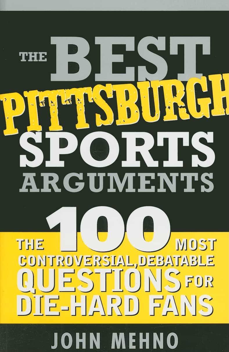 The Best Pittsburgh Sports Arguments: The 100 Most Controversial, Debatable Questions for Die-Hard Fans