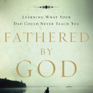 Fathered by God: Learning What Your Dad Could Never Teach You