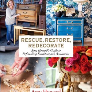 Rescue, Restore, Redecorate: Amy Howard's Guide to Refinishing Furniture and Accessories