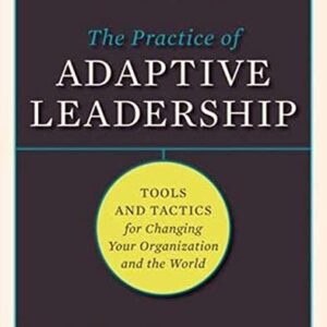 The Practice of Adaptive Leadership: Tools and Tactics for Changing Your Organization and the World