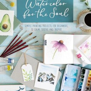 Watercolor For The Soul: Simple painting projects for beginners, to calm, soothe and inspire