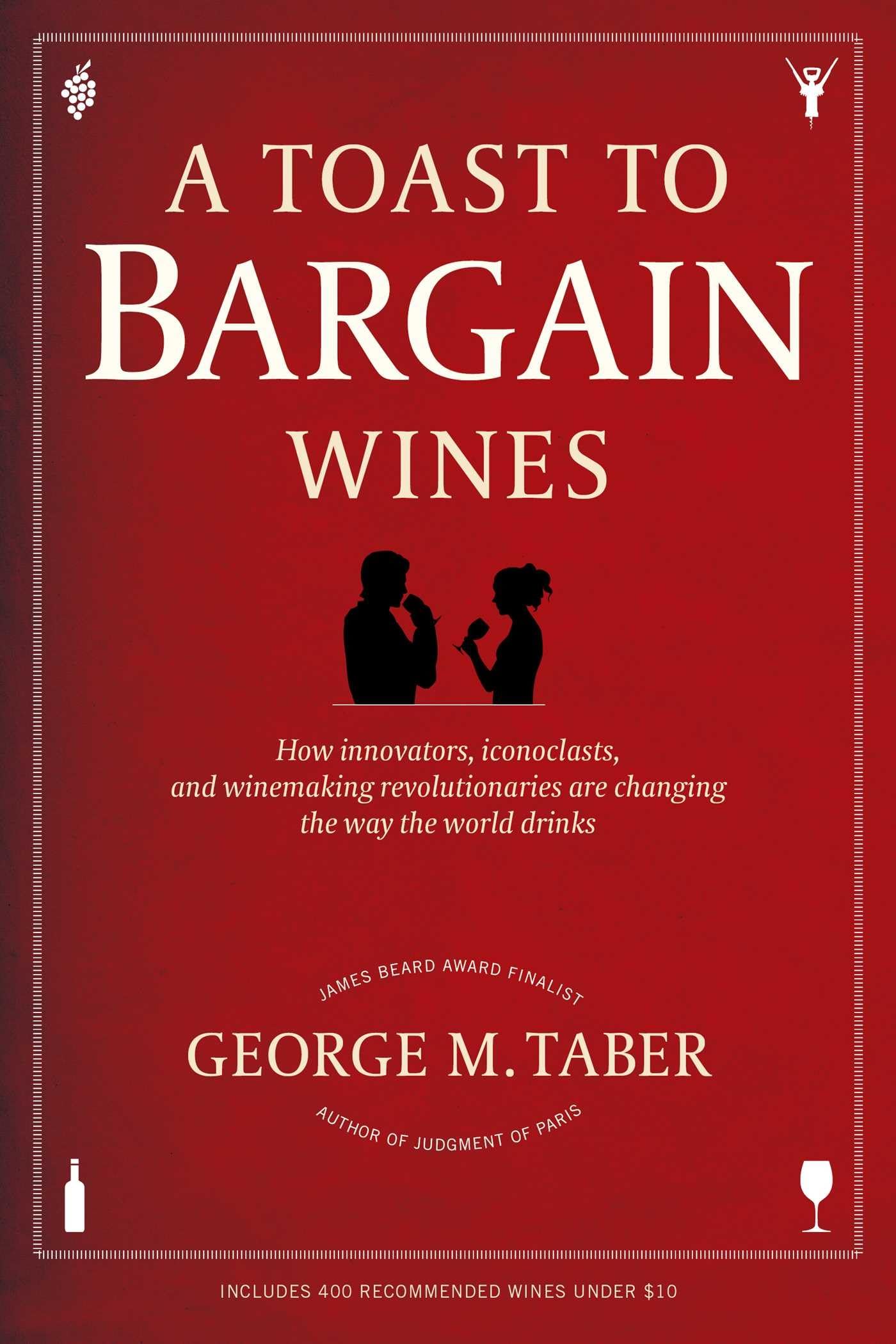 A Toast to Bargain Wines: How Innovators, Iconoclasts, and Winemaking Revolutionaries Are Changing the Way the World Drinks