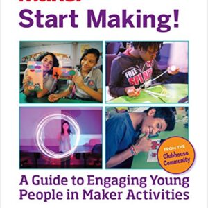 Start Making!: A Guide to Engaging Young People in Maker Activities