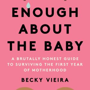 Enough About the Baby: A Brutally Honest Guide to Surviving the First Year of Motherhood