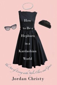 how to be a hepburn in a kardashian world: the art of living with style, class, and grace