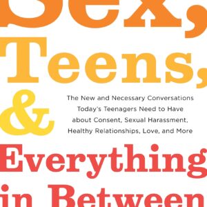 Sex, Teens, and Everything in Between: The New and Necessary Conversations Today's Teenagers Need to Have about Consent, Sexual Harassment, Healthy Relationships, Love, and More (Parenting Book)