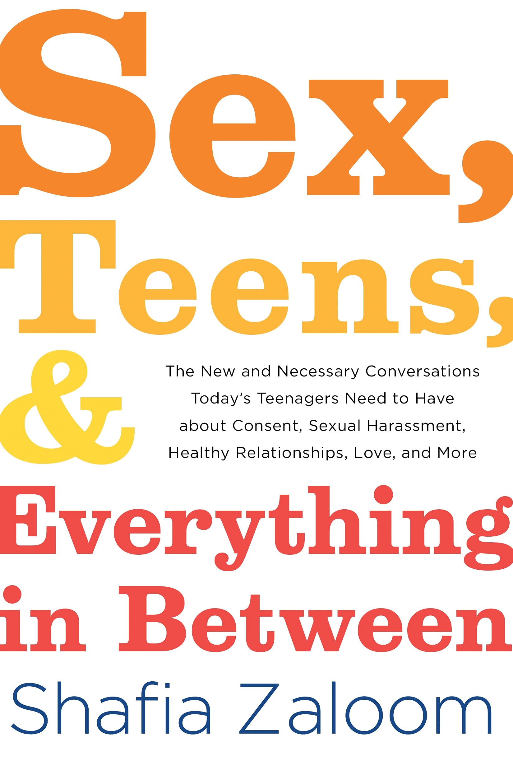 Sex, Teens, and Everything in Between: The New and Necessary Conversations Today's Teenagers Need to Have about Consent, Sexual Harassment, Healthy Relationships, Love, and More (Parenting Book)