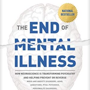 The End of Mental Illness: How Neuroscience Is Transforming Psychiatry and Helping Prevent or Reverse Mood and Anxiety Disorders, ADHD, Addictions, PTSD, Psychosis, Personality Disorders, and More