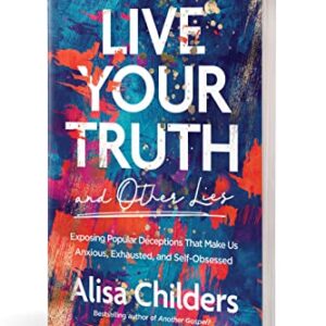 Live Your Truth and Other Lies: Exposing Popular Deceptions That Make Us Anxious, Exhausted, and Self-Obsessed