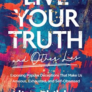 Live Your Truth and Other Lies: Exposing Popular Deceptions That Make Us Anxious, Exhausted, and Self-Obsessed