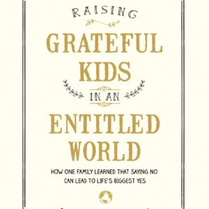 Raising Grateful Kids in an Entitled World: How One Family Learned That Saying No Can Lead to Life's Biggest Yes