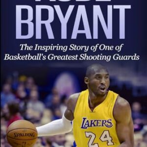 Kobe Bryant: The Inspiring Story of One of Basketball's Greatest Shooting Guards (Basketball Biography Books)