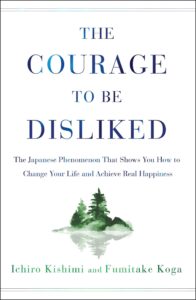 the courage to be disliked: the japanese phenomenon that shows you how to change your life and achieve real happiness