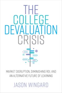 the college devaluation crisis: market disruption, diminishing roi, and an alternative future of learning