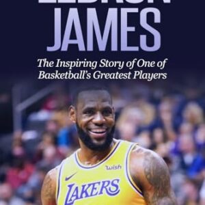 LeBron James: The Inspiring Story of One of Basketball's Greatest Players (Basketball Biography Books)