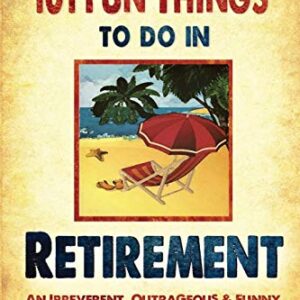 101 Fun Things to do in Retirement: An Irreverent, Outrageous & Funny Guide to Life After Work