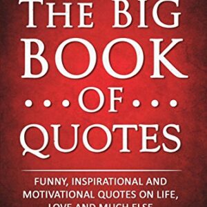 The Big Book of Quotes: Funny, Inspirational and Motivational Quotes on Life, Love and Much Else (Quotes For Every Occasion)