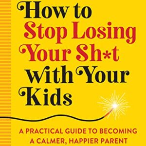 How to Stop Losing Your Sh*t with Your Kids: A Practical Guide to Becoming a Calmer, Happier Parent