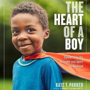 The Heart of a Boy: Celebrating the Strength and Spirit of Boyhood